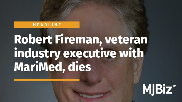 Robert Fireman, veteran marijuana industry executive with MariMed, dies